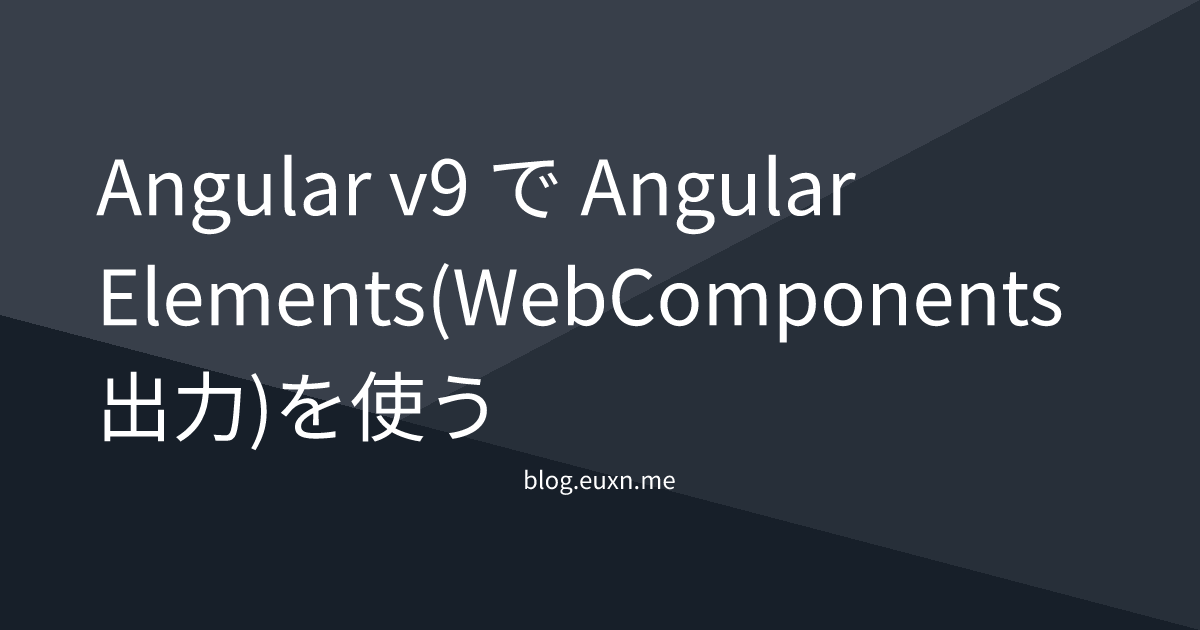 Angular v9 で Angular Elements(WebComponents 出力)を使う | blog.euxn.me