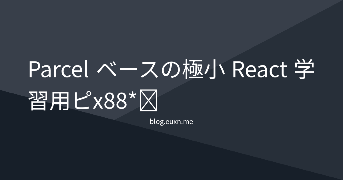 Parcel ベースの極小 React 学習用プロジェクトを作った Blogeuxnme 