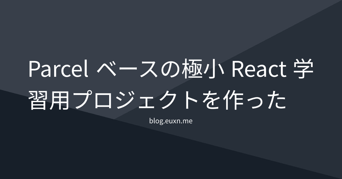 Parcel ベースの極小 React 学習用プロジェクトを作った | blog.euxn.me