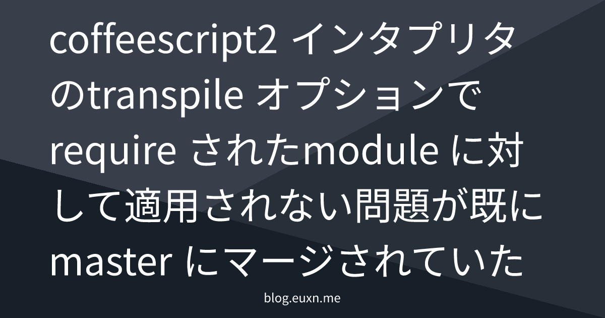 coffeescript2 インタプリタのtranspile オプションでrequire されたmodule に対して適用されない問題が既にmaster にマージされていた | blog ...